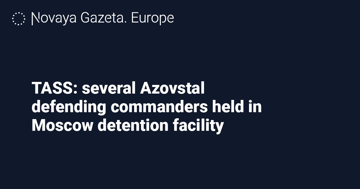 TASS: several Azovstal defending commanders held in Moscow detention ...