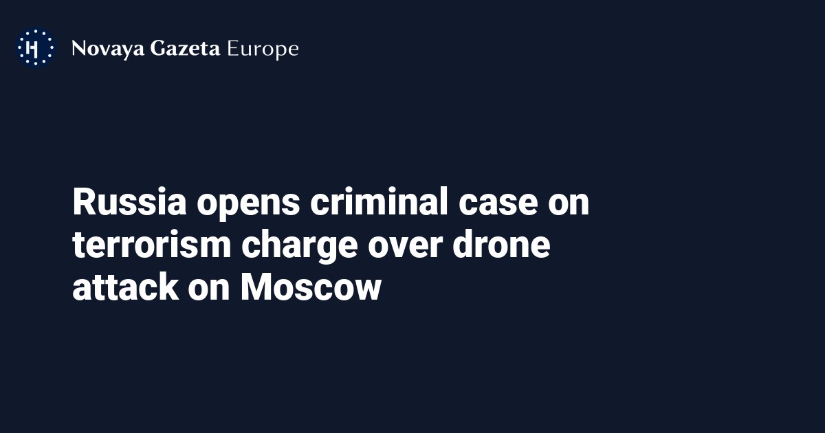 Russia opens criminal case on terrorism charge over drone attack on Moscow — Novaya Gazeta Europe