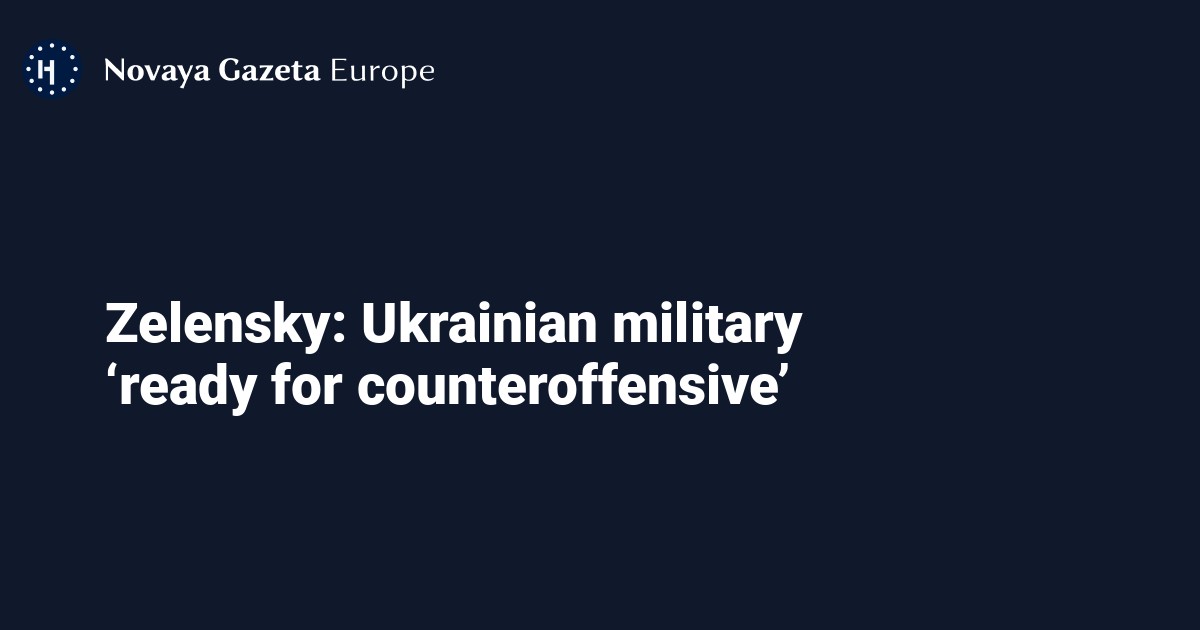 Zelensky: Ukrainian military ‘ready for counteroffensive’ — Novaya Gazeta Europe