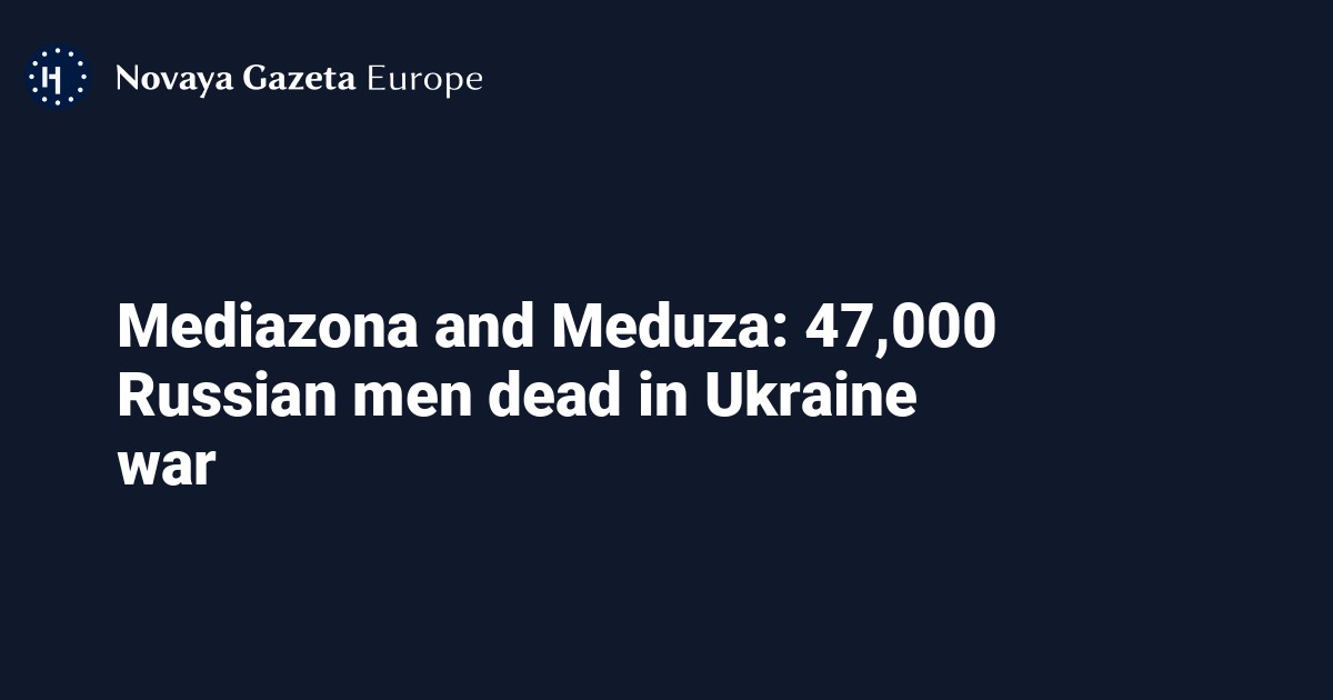 Mediazona and Meduza: 47,000 Russian men dead in Ukraine war — Novaya Gazeta Europe