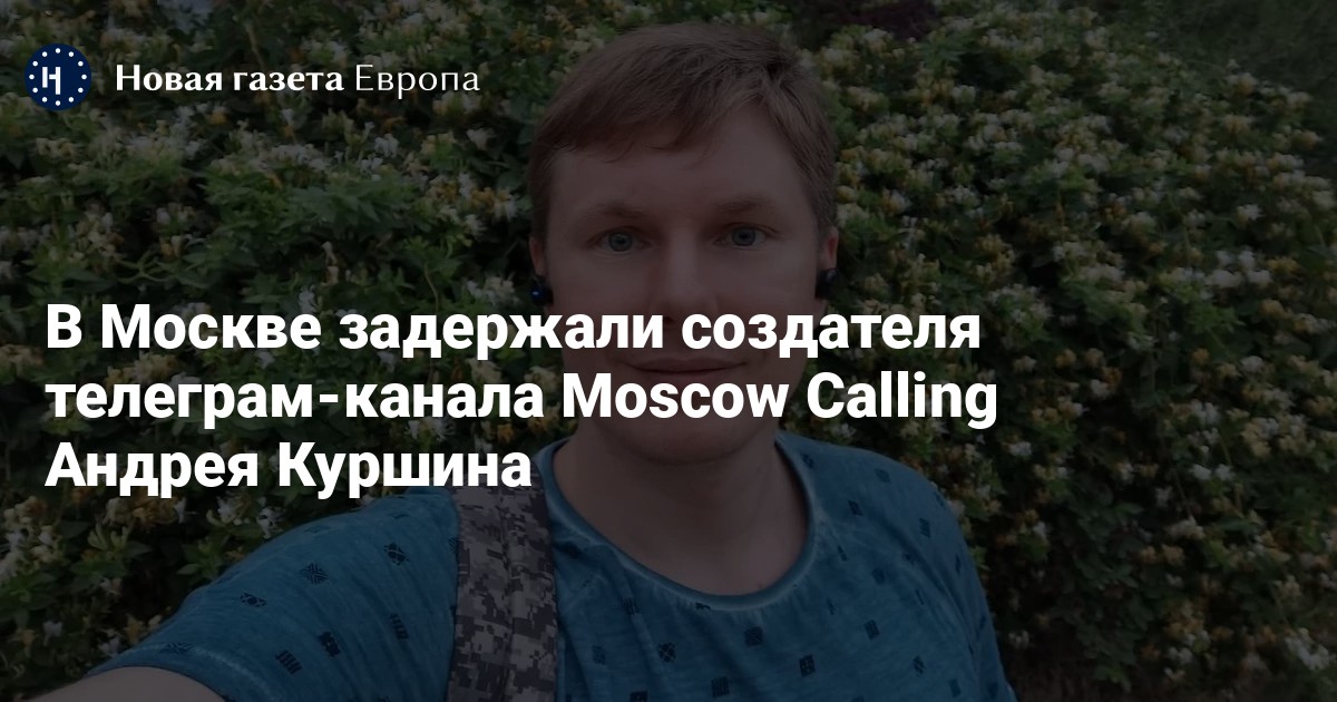 В Москве задержали создателя телеграм-канала Moscow Calling Андрея Куршина — Новая газета Европа